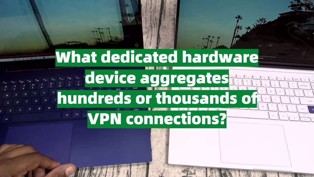 What Dedicated Hardware Device Aggregates Hundreds or Thousands of VPN ...